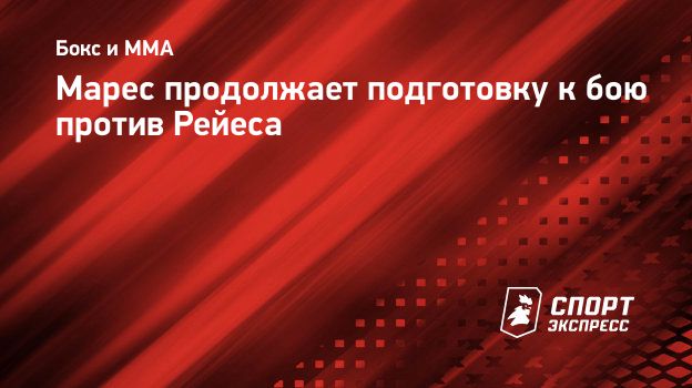 Марес продолжает подготовку к бою против Рейеса. Спорт-Экспресс