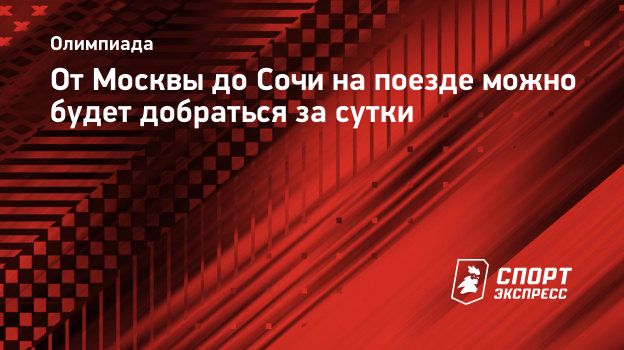 От Москвы до Сочи на поезде можно будет добраться за сутки. Спорт-Экспресс